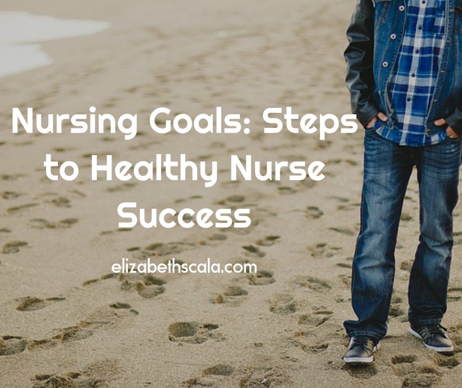 Nursing Goals: Steps to Healthy Nurse Success | Elizabeth Scala ...